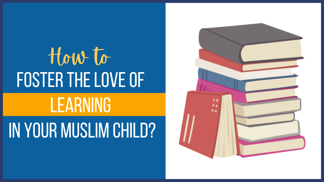 How to foster the love of learning in your Muslim child?